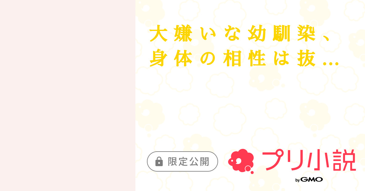 大 嫌 い な 幼 馴 染 、身 体 の 相 性 は 抜 群 な よ う で 【連載中】（ 白羽 める 𓂃𓈒໒꒱さんの小説） 無料